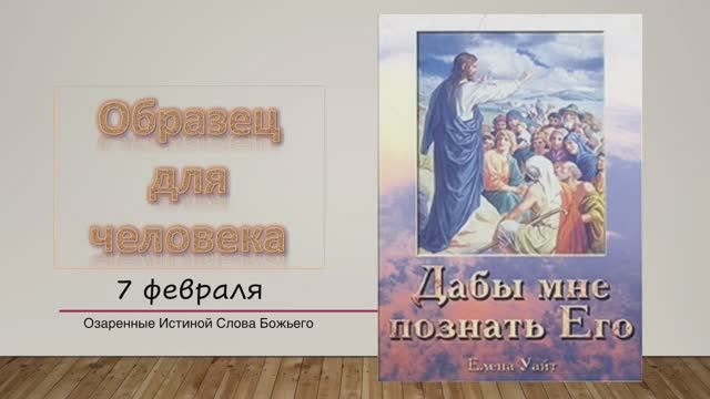 Дабы мне познать Его. Е Уайт 7 Февраля Образец для человека.