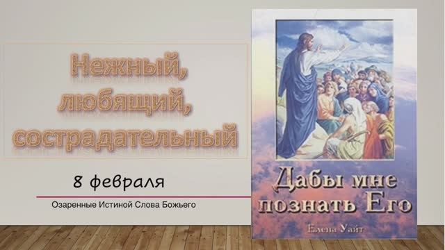 Дабы мне познать Его. Е Уайт 8 Февраля Нежный, любящий, сострадательный.