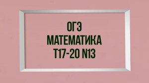 Задания 13. Тесты 17-20. ОГЭ. Математика