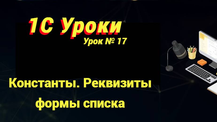 Урок №17: Константы. Реквизиты формы списка (программирование и администрирование)