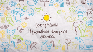 Как отвечать на неудобные вопросы детей [Супермамы]