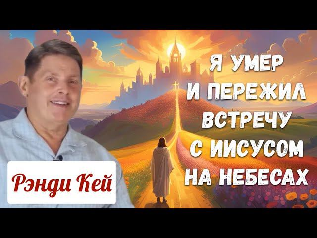 Я умер и пережил встречу с Иисусом Христом на Небесах. Рэнди Кей