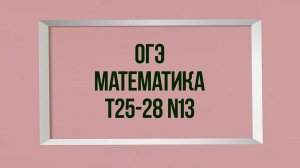 Задания 13. Тесты 25-28. ОГЭ. Математика.