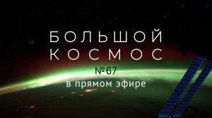 Большой космос в прямом эфире. Выпуск № 67