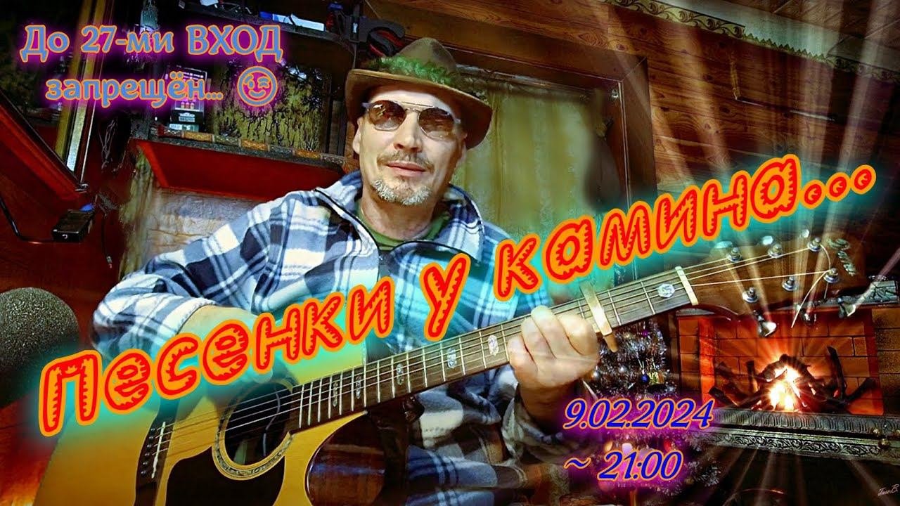 Песенки у камина (9.02.24)... "До 27-и ВХОД запрещён..."