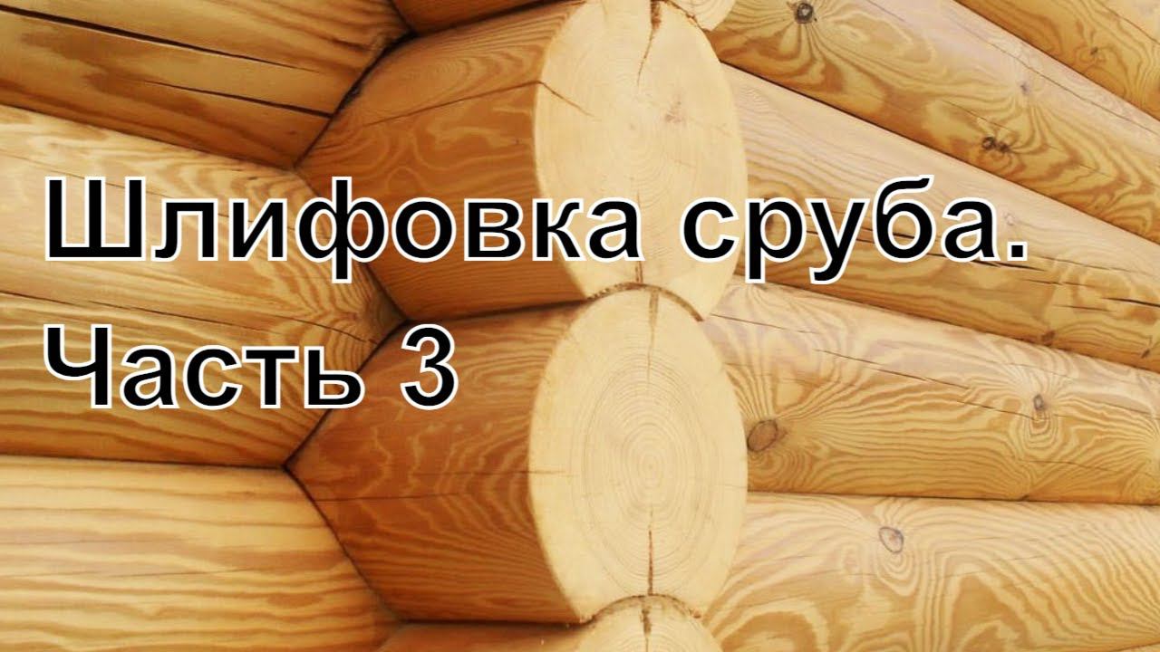 Шлифовка сруба. Часть 3. «Торцы»