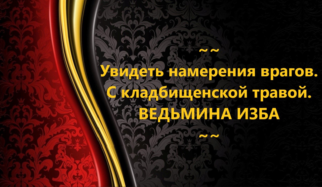 УВИДЕТЬ НАМЕРЕНИЯ ВРАГОВ...С КЛАДБИЩЕНСКОЙ ТРАВОЙ..АВТОР: ИНГА ХОСРОЕВА