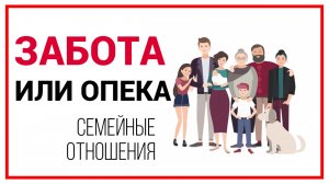 ОТНОШЕНИЯ В СЕМЬЕ - ЗАБОТА ИЛИ ОПЕКА