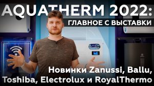 Главное с выставки Aquatherm 2022: новинки Zanussi, Ballu, Electrolux, Toshiba и RoyalThermo