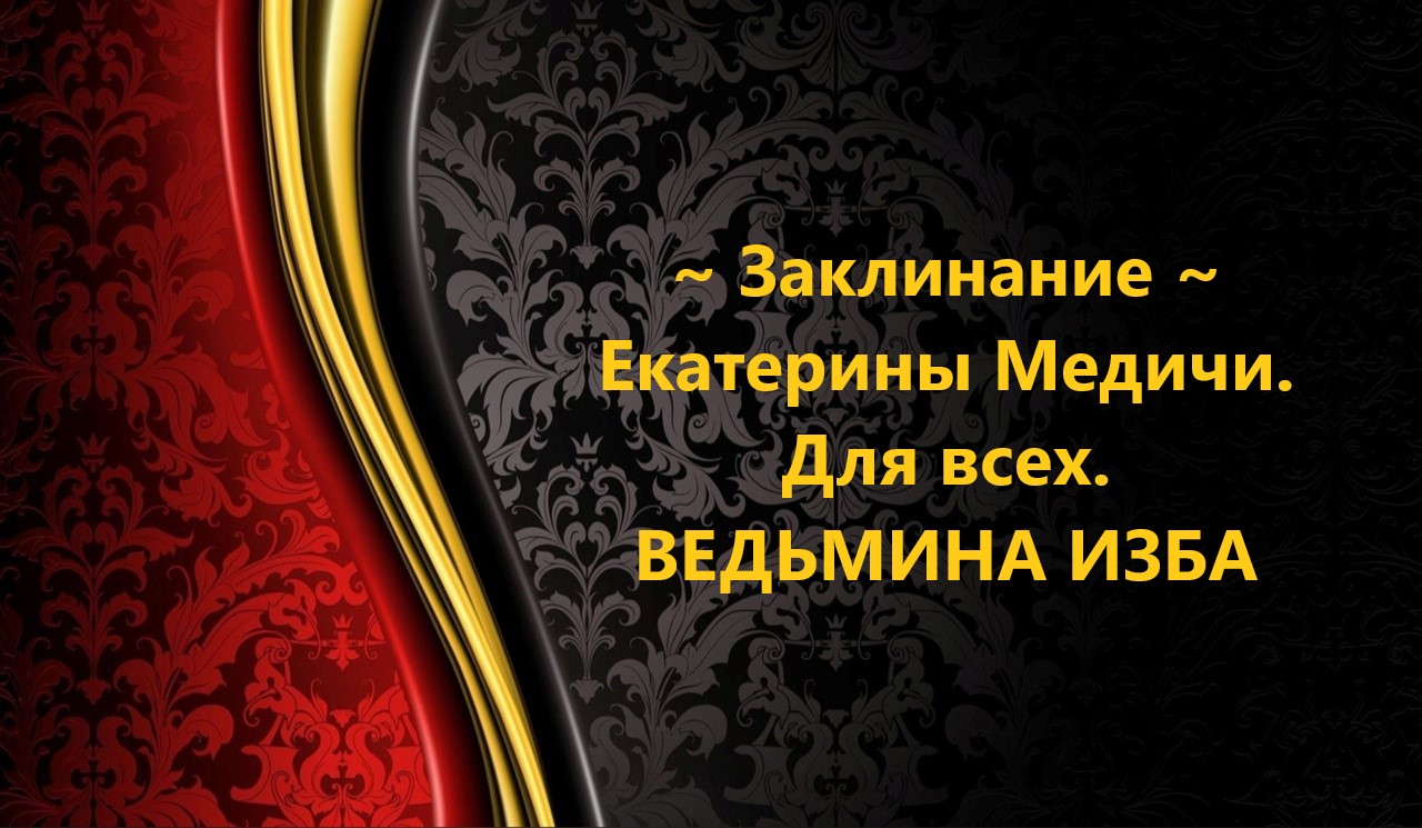 ЗАКЛИНАНИЕ ЕКАТЕРИНЫ МЕДИЧИ..ДЛЯ ВСЕХ..АВТОР: ИНГА ХОСРОЕВА