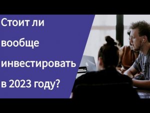Стоит ли инвестировать в 2023?