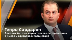 Генри Сардарян. Ядерная Англия, вероятность госпереворота в Киеве и отставка в Казахстане