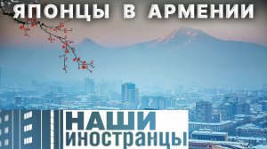 Японцы в Ереване. От чего бегут в Армению из Страны восходящего солнца? | Наши иностранцы
