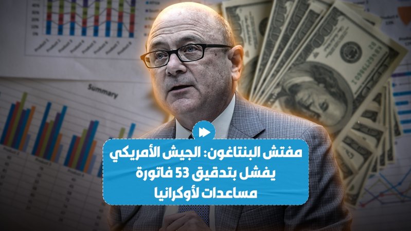 مفتش "البنتاغون" يؤكد أن الجيش الأمريكي فشل بتدقيق أكثر من 50 فاتورة مساعدات مخصصة لأوكرانيا..
