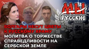 МЫ РУССКИЕ:БОЛГАРЫ НЕСУТ ЦВЕТЫ К РУССКОМУ ХРАМУ.МОЛИТВА О ТОРЖЕСТВЕ СПРАВЕДЛИВОСТИ НА СЕРБСКОЙ ЗЕМЛЕ