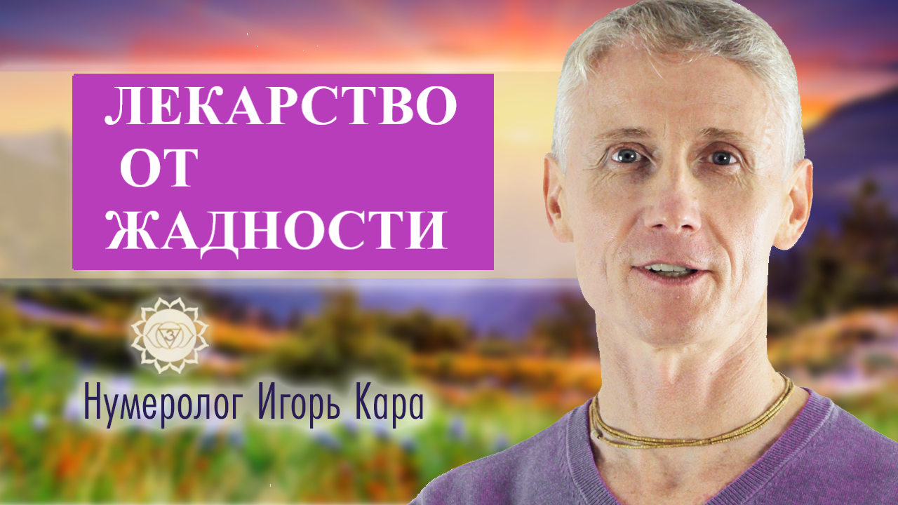 ЛЕКАРСТВО ОТ ЖАДНОСТИ - нумеролог Игорь Кара.mp4