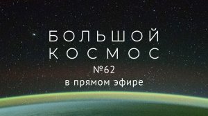 Большой космос в прямом эфире. Выпуск № 62