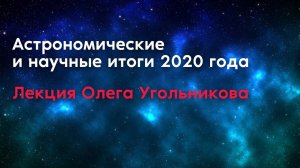 Астрономические и научные итоги 2020 года // Лекция Олега Угольникова