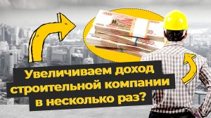 Как увеличить доход строительной компании и получать больше подрядов?