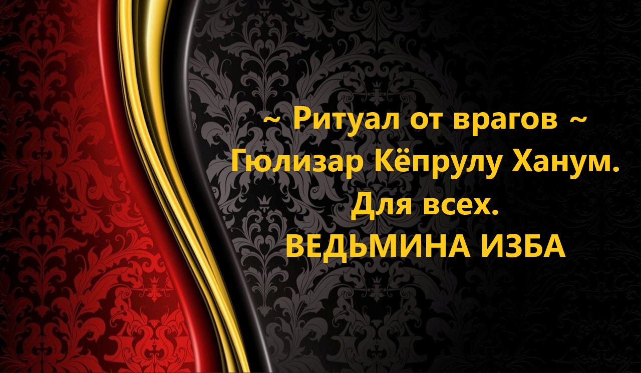 ОТ ВРАГОВ..РИТУАЛ ГЮЛИЗАР КЁПРУЛУ  ХАНУМ...(ПЕРЕДАНЫЙ МНЕ)...ДЛЯ ВСЕХ..АВТОР: ИНГА ХОСРОЕВА