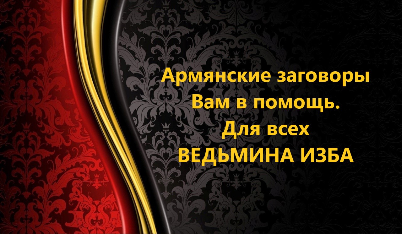 АРМЯНСКИЕ ЗАГОВОРЫ ВАМ В ПОМОЩЬ..ДЛЯ ВСЕХ..АВТОР: ИНГА ХОСРОЕВА