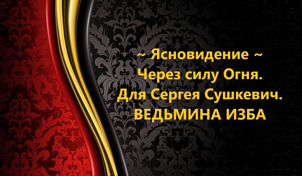 ЯСНОВИДЕНИЕ..ЧЕРЕЗ СИЛУ ОГНЯ..ДЛЯ СЕРГЕЯ СУШКЕВИЧ..АВТОР: ИНГА ХОСРОЕВА