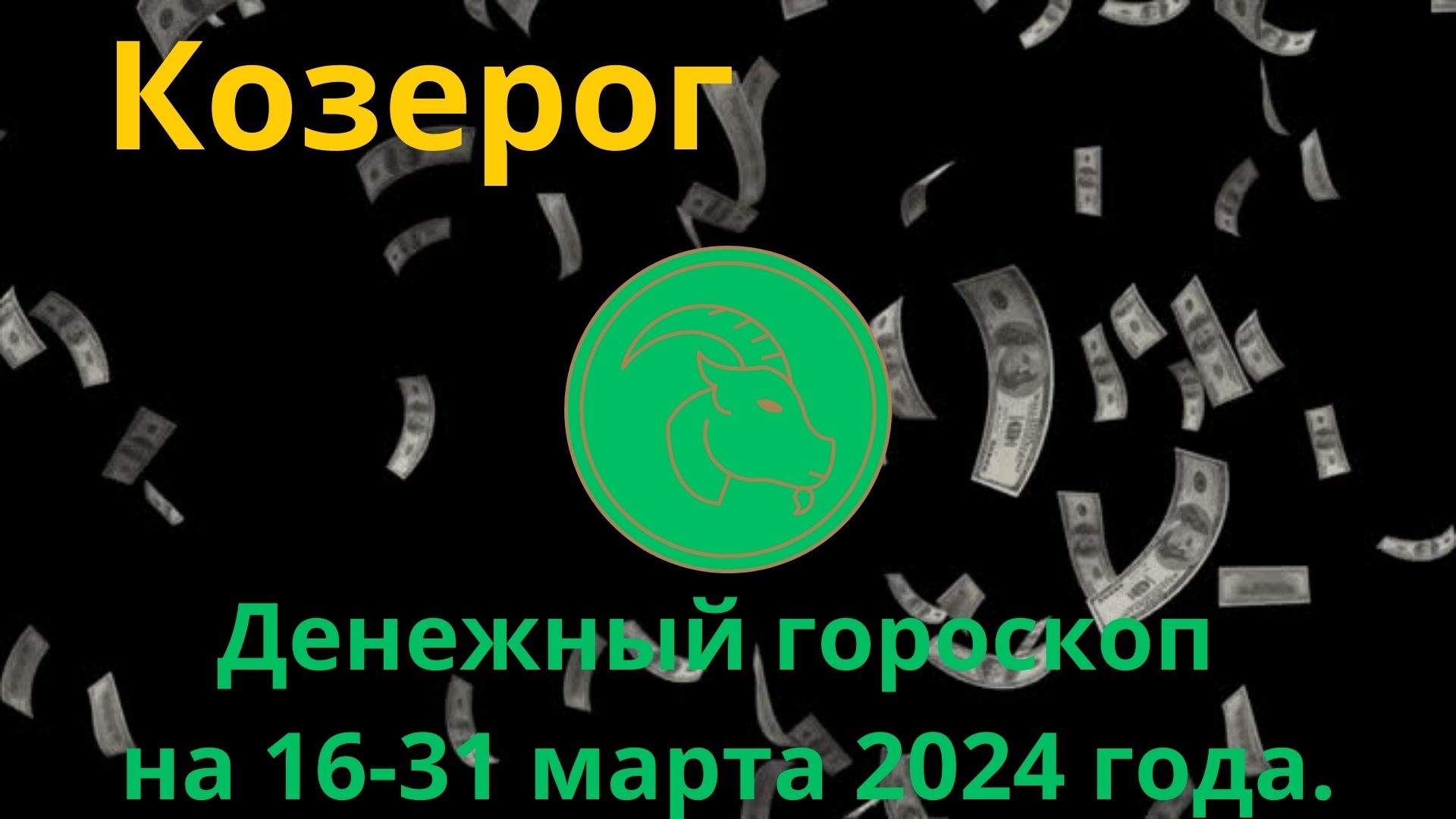 Козерог. Денежный гороскоп на вторую половину марта 2024 года.