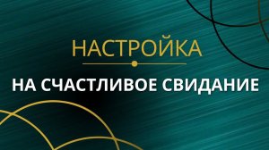 НАСТРОЙКА НА СЧАСТЛИВОЕ СВИДАНИЕ