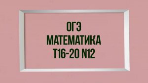 Задания 12. Тесты 16-20. ОГЭ. Математика.