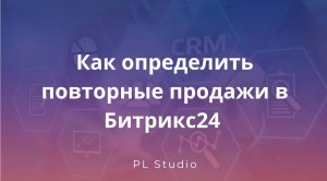 Как определить повторные продажи в Битрикс24