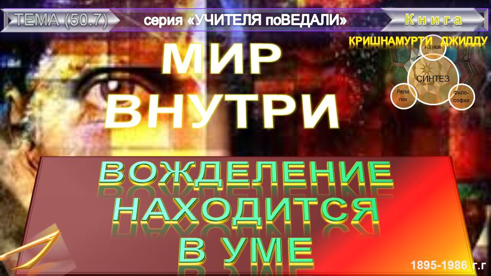 (50.7)  МИР ВНУТРИ , ВОЖДЕЛЕНИЕ НАХОДИТСЯ В УМЕ (гл.7) -книга КРИШНАМУРТИ Джидду