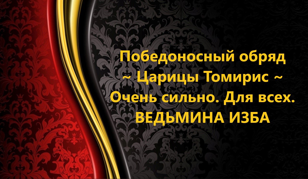 ПОБЕДОНОСНЫЙ ОБРЯД ЦАРИЦЫ ТОМИРИС..ОЧЕНЬ СИЛЬНО..ДЛЯ ВСЕХ..АВТОР: ИНГА ХОСРОЕВА
