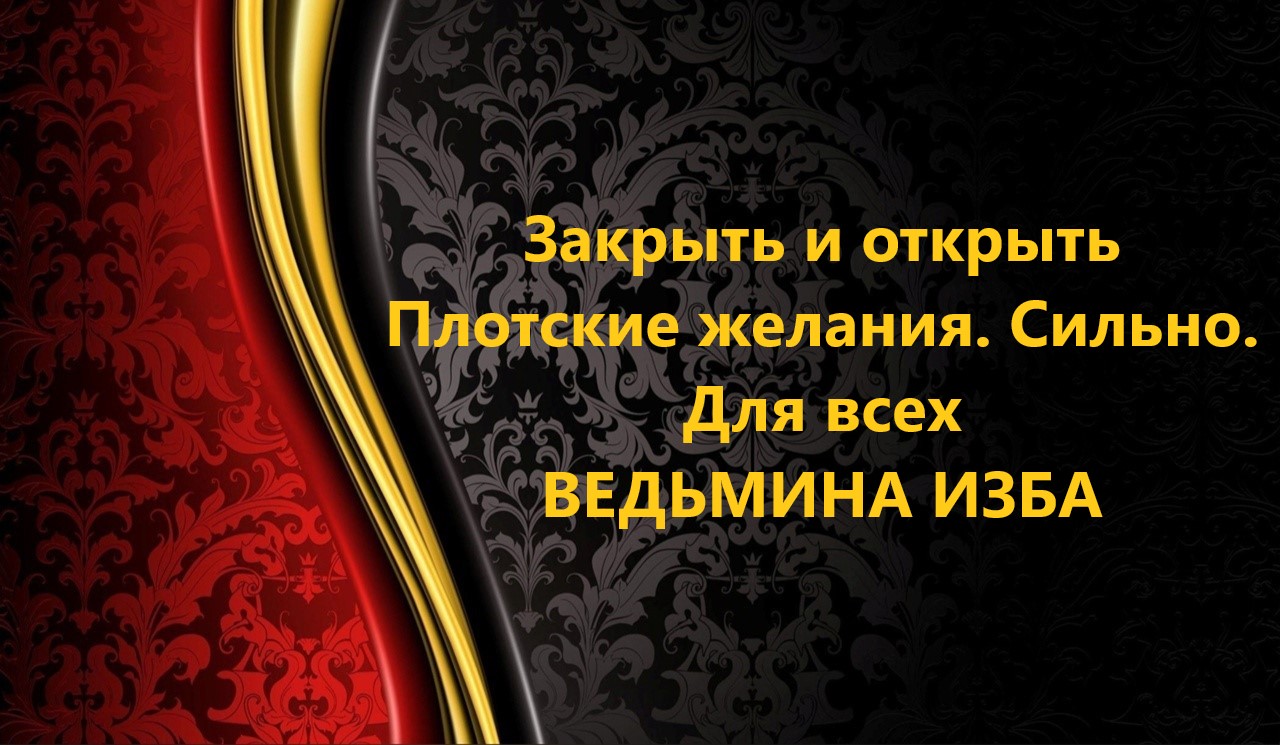 ЗАКРЫТЬ И ОТКРЫТЬ ПЛОТСКИЕ ЖЕЛАНИЯ..СИЛЬНО..ДЛЯ ВСЕХ..АВТОР: ИНГА ХОСРОЕВА