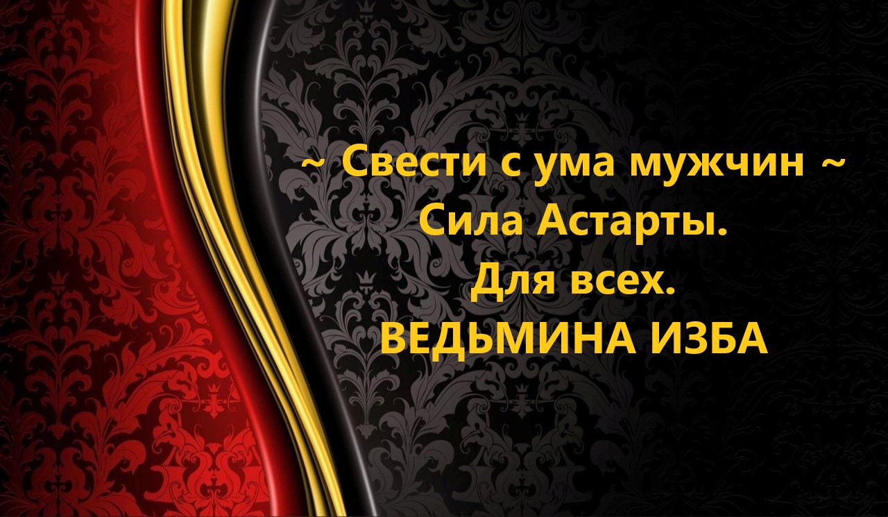 СВЕСТИ С УМА МУЖЧИН..СИЛА АСТАРТЫ..ДЛЯ ВСЕХ..АВТОР: ИНГА ХОСРОЕВА