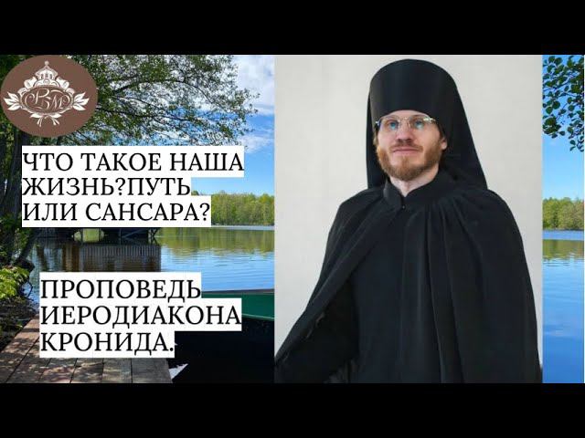 ЧТО ТАКОЕ НАША ЖИЗНЬ? ПУТЬ ИЛИ САНСАРА? Иеродиакон Кронид (Полежаев).