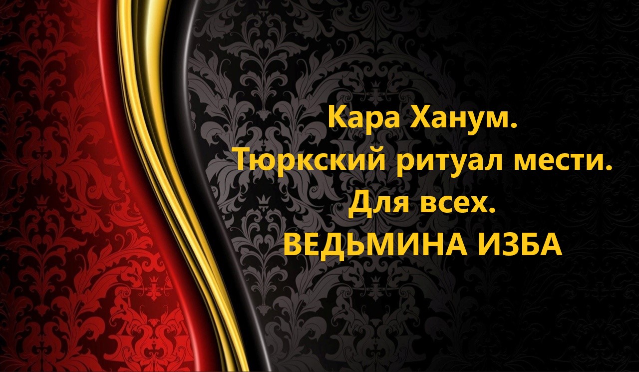 КАРА ХАНУМ..ТЮРКСКИЙ РИТУАЛ МЕСТИ..ДЛЯ ВСЕХ..АВТОР: ИНГА ХОСРОЕВА