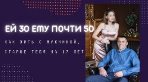 ЕЙ 30, ЕМУ ПОЧТИ 50. КАК ЖИТЬ С МУЖЧИНОЙ, КОГДА ОН СТАРШЕ ТЕБЯ НА 17 ЛЕТ
