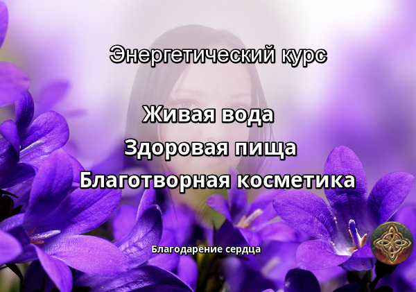 Энергетический курс ЖИВАЯ ВОДА, ЗДОРОВАЯ ПИЩА, БЛАГОТВОРНАЯ КОСМЕТИКА