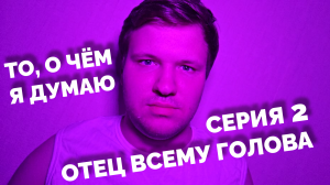 То, о чём я думаю - Отец всему голова | 2 серия
