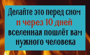 Через 10 дней всленная пошлёт Вам нужного человека. Делайте это перед сном