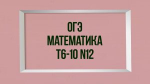Задания 12. Тесты 6-10. ОГЭ. Математика.