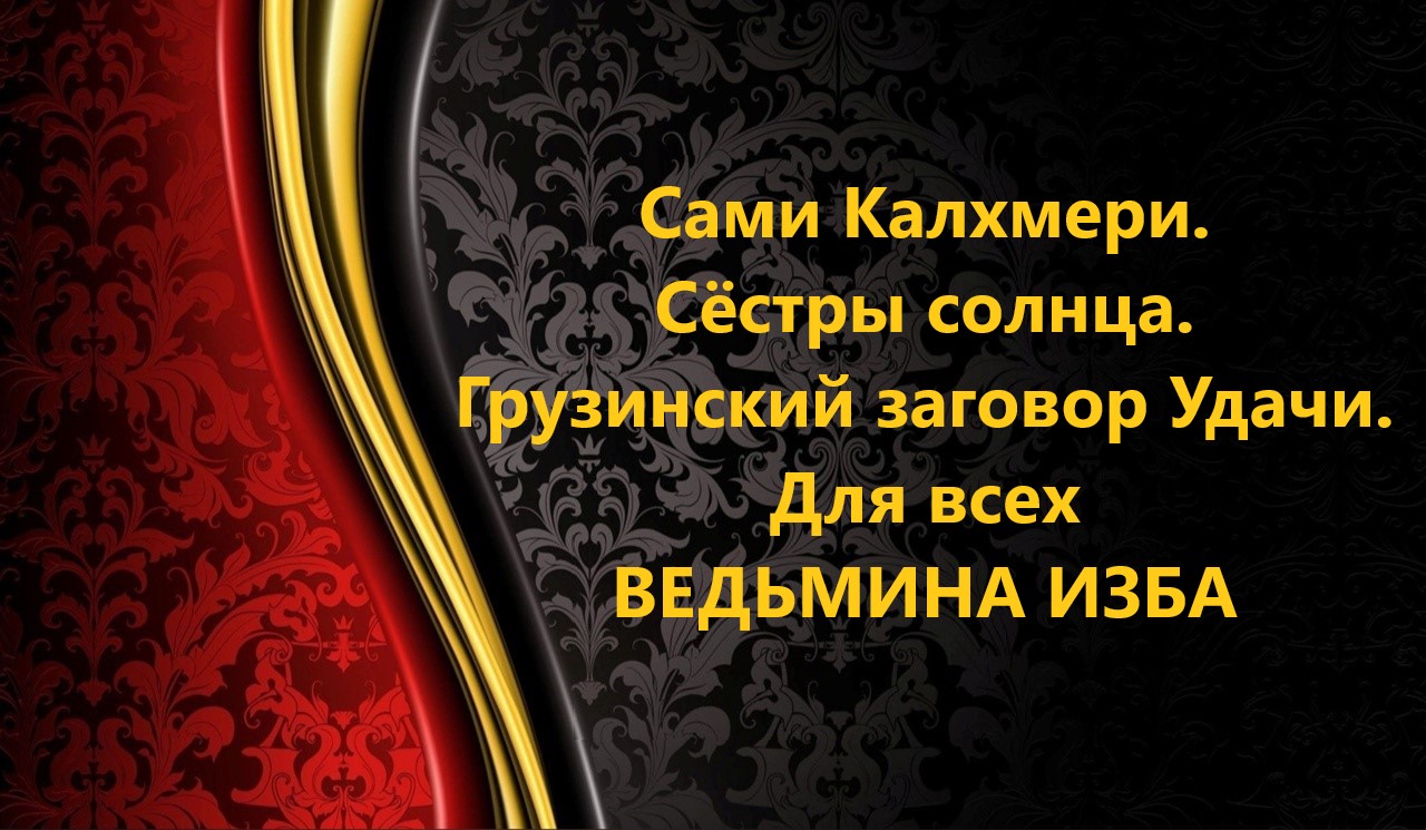 САМИ КАЛХМЕРИ..СЁСТРЫ СОЛНЦА..ГРУЗИНСКИЙ ЗАГОВОР УДАЧИ..ДЛЯ ВСЕХ..АВТОР: ИНГА ХОСРОЕВА