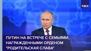 Путин на встрече с семьями, награжденными орденом "Родительская слава"