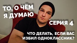 То, о чём я думаю - Что делать, если вас избил одноклассник? | 4 серия