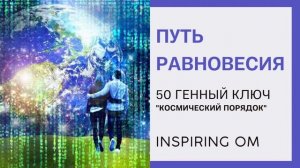 ПУТЬ РАВНОВЕСИЯ. 50 ГЕННЫЙ КЛЮЧ "КОСМИЧЕСКИЙ ПОРЯДОК"