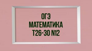 Задания 12. Тесты 26-30. ОГЭ. Математика.