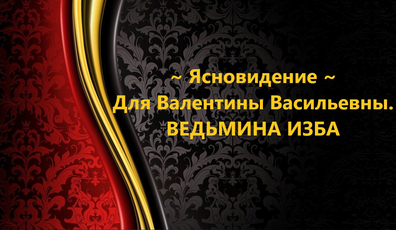 ЯСНОВИДЕНИЕ…ДЛЯ ВАЛЕНТИНЫ ВАСИЛЬЕВНЫ…АВТОР: ИНГА ХОСРОЕВА