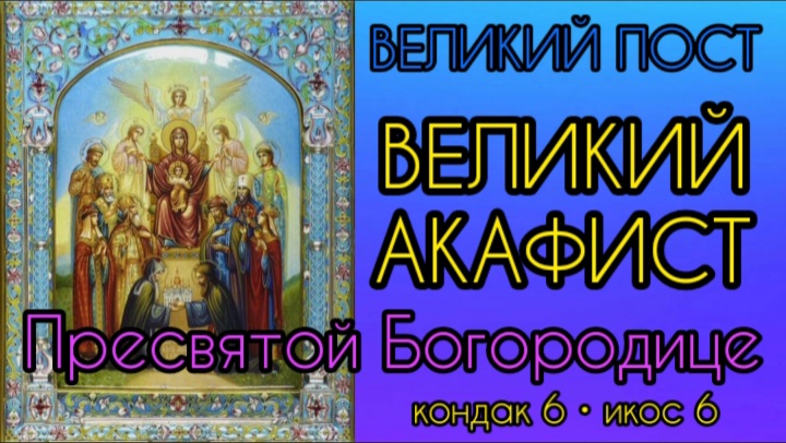 Великий акафист Пресвятой Богородице. Часть 6
