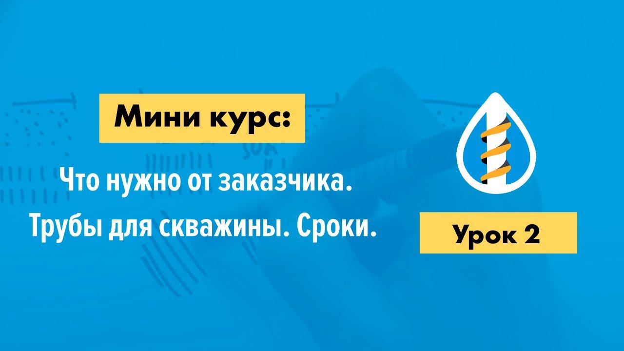 Урок 2 - Что нужно от заказчика. Трубы для скважины. Сроки.