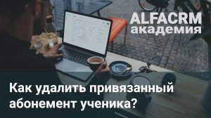 alfaCRM | Как удалить привязанный абонемент ученика?